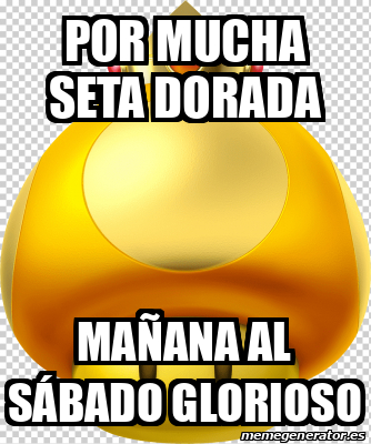 Meme Personalizado - Por mucha seta dorada Mañana al sábado glorioso ...