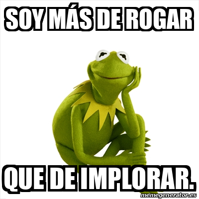 Meme Kermit the frog - Soy más de rogar Que de implorar. - 32336743
