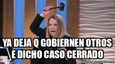 Meme Personalizado - Ya deja q gobiernen otros e dicho caso cerrado ...