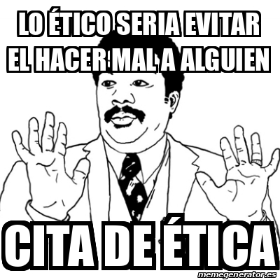 Meme Ay Si - LO ÉTICO SERIA EVITAR EL HACER MAL A ALGUIEN CITA DE ÉTICA ...