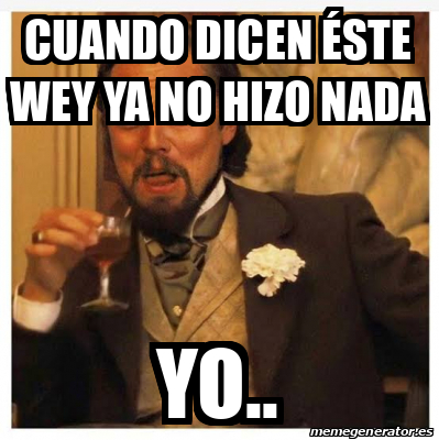 Meme Personalizado - Cuando dicen éste wey ya no hizo nada YO.. - 32337767