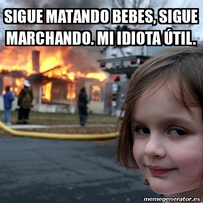 Meme Disaster Girl - Sigue matando bebes, sigue marchando. Mi idiota ...