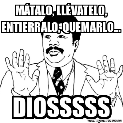 Meme Ay Si - Mátalo, llévatelo, entierralo, quemarlo... Diosssss - 32340520