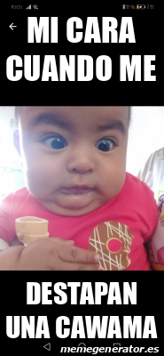 Meme Personalizado - MI CARA CUANDO ME DESTAPAN UNA CAWAMA - 32341455