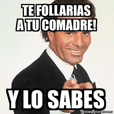 Meme Julio Iglesias - TE FOLLARIAS A TU COMADRE! Y LO SABES - 32342748