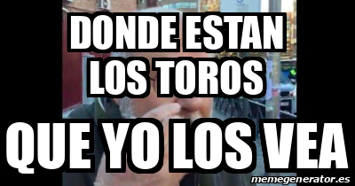 Meme Personalizado - donde estan los toros que yo los vea - 32343645