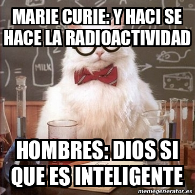 Meme Chemistry Cat - MARIE CURIE: Y HACI SE HACE LA RADIOACTIVIDAD ...