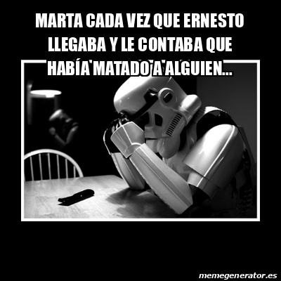 Meme Sad Trooper - Marta cada vez que Ernesto llegaba y le contaba que ...