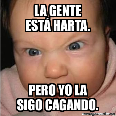 Meme Bebe furioso - La gente está harta. Pero yo la sigo cagando ...