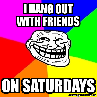 Meme Troll - i hang out with friends on saturdays - 32347272