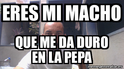 Meme Personalizado - Eres mi macho que me da duro en la pepa - 32347801