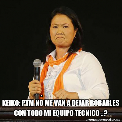 Meme Personalizado - . KEIKO: PTM NO ME VAN A DEJAR ROBARLES CON TODO ...