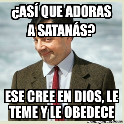 Meme Mr Bean - ¿ASÍ QUE ADORAS A SATANÁS? ESE CREE EN DIOS, LE TEME Y ...