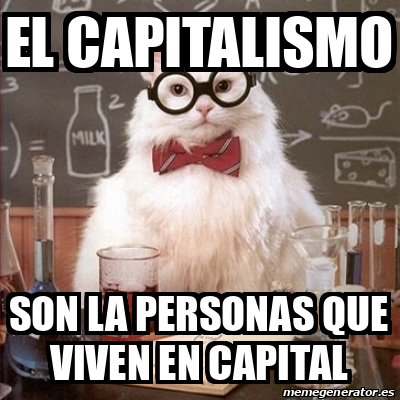 Meme Chemistry Cat - El capitalismo Son la personas que viven en capital - 32349846