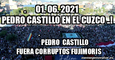 Meme Personalizado - . 01. 06. 2021 pedro castillo en el cuzco ...