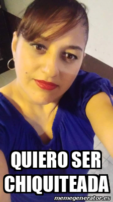 Meme Personalizado - quiero ser chiquiteada - 32351708