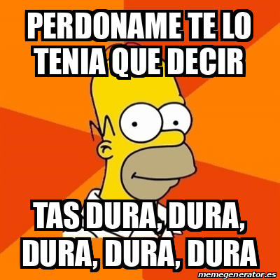 Meme Homer - perdoname te lo tenia que decir tas dura, dura, dura, dura ...