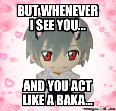 Meme Personalizado - But whenever i see you... And you act like a baka ...