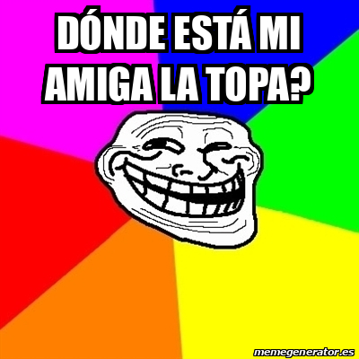 Meme Troll - Dónde está mi amiga la topa? - 32353253