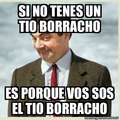 Meme Mr Bean - SI NO TENES UN TIO BORRACHO ES PORQUE VOS SOS EL TIO ...