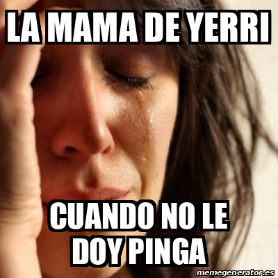 Meme Problems - LA MAMA DE YERRI CUANDO NO LE DOY PINGA - 32354036