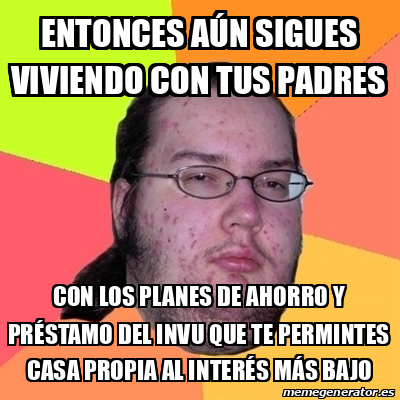 Meme Friki - entonces aún sigues viviendo con tus padres con los planes ...