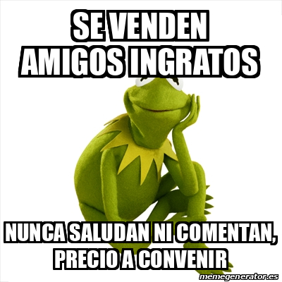 Meme Kermit the frog - Se venden amigos ingratos Nunca saludan ni ...