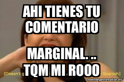 Meme Personalizado - AHI TIENES TU COMENTARIO Marginal. .. TQM mi ROOO ...