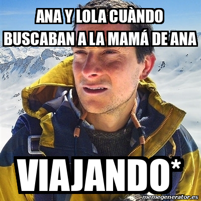Meme Bear Grylls - ana y lola cuàndo buscaban a la mamá de ana viajando ...