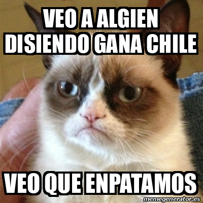 Meme Grumpy Cat - VEO A ALGIEN DISIENDO GANA CHILE VEO QUE ENPATAMOS ...