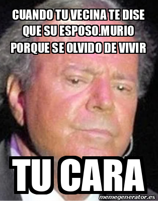 Meme Personalizado - Cuando tu vecina te dise que su esposo.murio ...