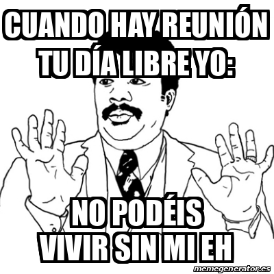 Meme Ay Si - Cuando hay reunión tu día libre yo: No podéis vivir sin mi ...