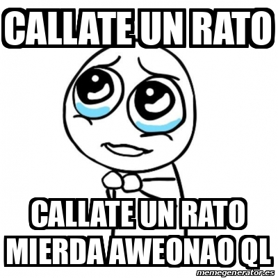 Meme Por favor - Callate un rato Callate un rato mierda aweonao ql ...
