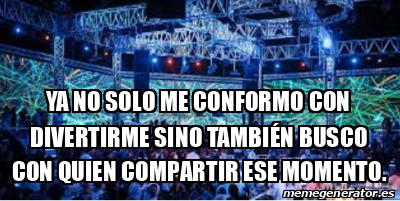 Meme Personalizado - Ya no solo me conformo con divertirme sino también ...