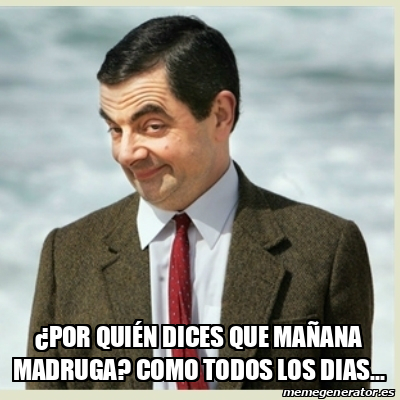 Meme Mr Bean - ¿Por quién dices que mañana madruga? Como todos los dias ...