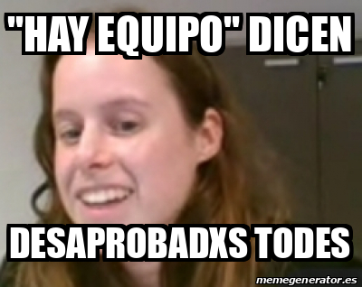 Meme Personalizado - "Hay equipo" dicen Desaprobadxs todes - 32363081