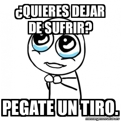 Meme Por favor - ¿Quieres dejar de sufrir? Pegate un tiro. - 32363866
