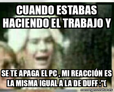 Meme Personalizado - cuando estabas haciendo el trabajo y se te apaga ...