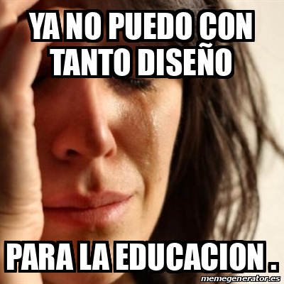 Meme Problems - ya no puedo con tanto diseño para la educacion . - 32366219