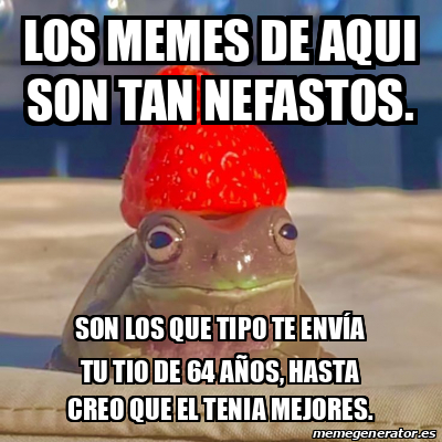 Meme Personalizado - LOS MEMES DE AQUI SON TAN NEFASTOS. SON LOS QUE ...