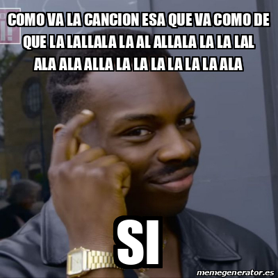 Meme Personalizado - como va la cancion esa que va como de que la ...