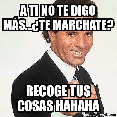 Meme Julio Iglesias - A ti no te digo más...¿Te marchate? Recoge tus ...