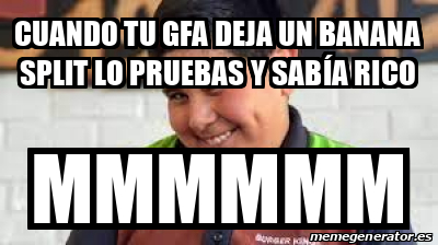 Meme Personalizado - CUANDO TU GFA DEJA UN BANANA SPLIT LO PRUEBAS Y SABÍA RICO MMMMMM - 32369524