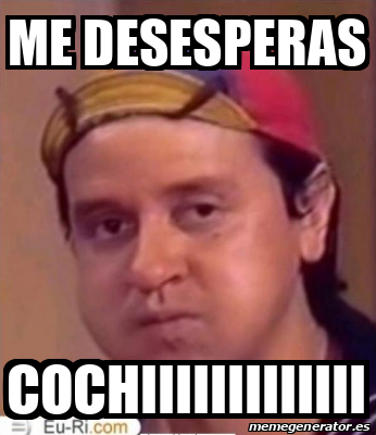 Meme Personalizado - Me desesperas Cochiiiiiiiiiiiii - 32370063