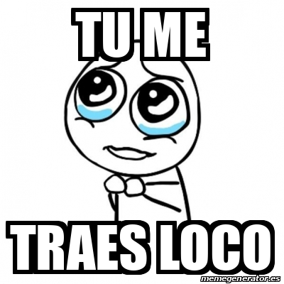 Meme Por favor - Tu me Traes loco - 32370110