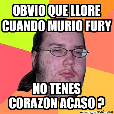 Meme Friki - Obvio que llore cuando murio Fury No tenes corazon acaso ...