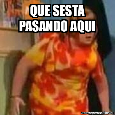 Meme Personalizado - QUE SESTA PASANDO AQUI - 32372598