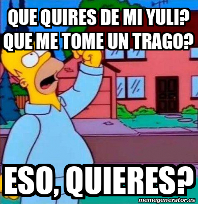 Meme Personalizado - Que quires de mi yuli? que me tome un trago? eso ...