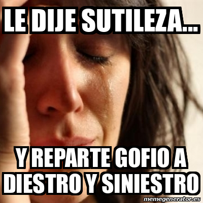 Meme Problems - le dije sutileza... y reparte gofio a diestro y ...