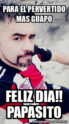Meme Personalizado - Para el pervertido mas guapo Feliz dia!! Papasito ...